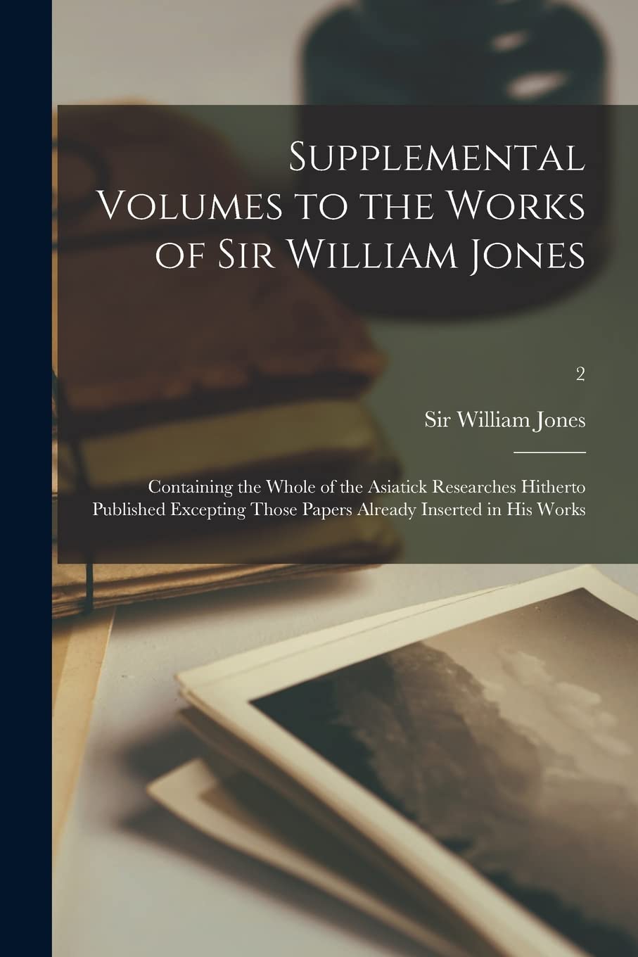Supplemental Volumes to the Works of Sir William Jones: Containing the ...