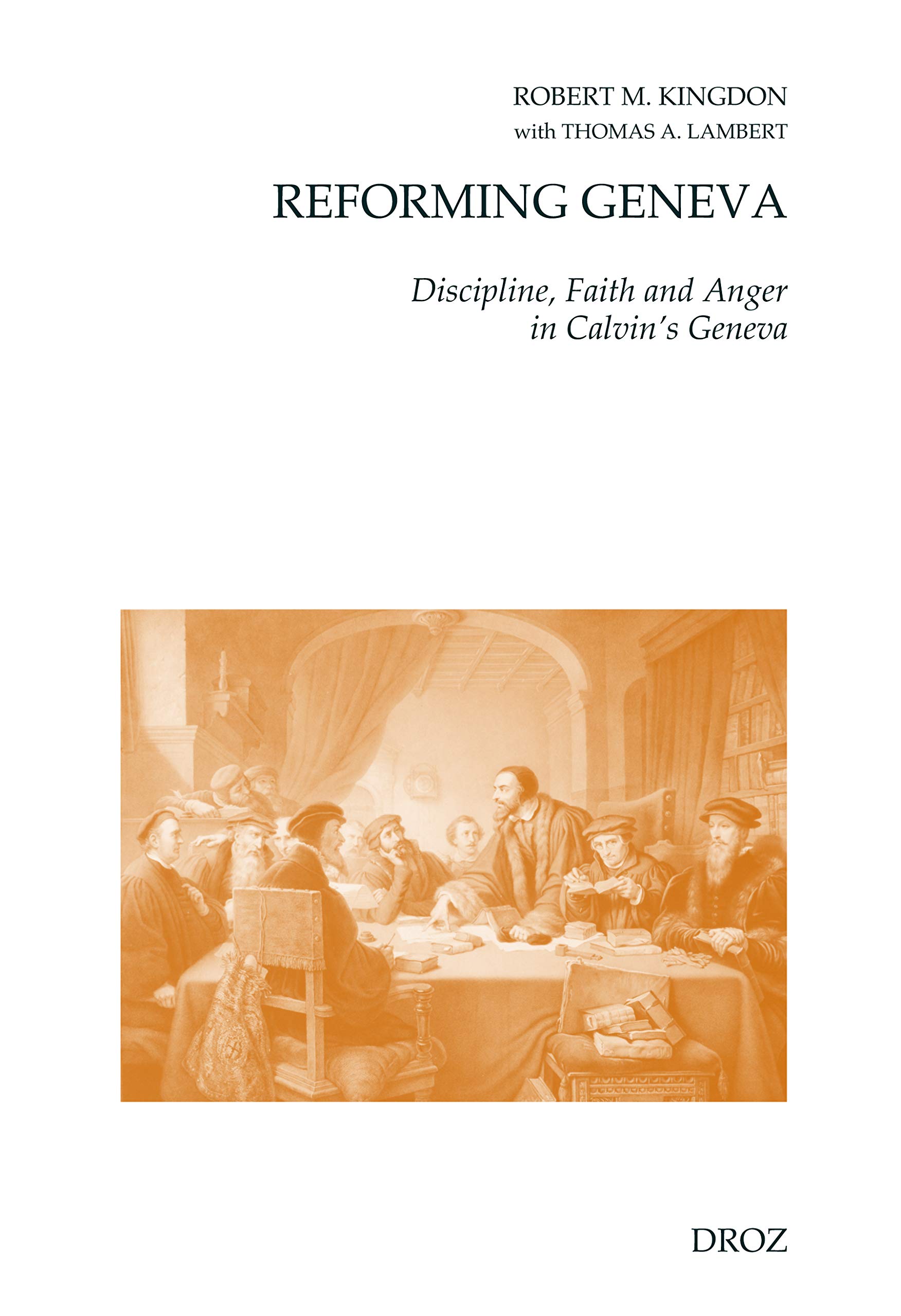 REFORMING GENEVA : DISCIPLINE, FAITH AND ANGER IN CALVIN'S GENEVA. WITH ...