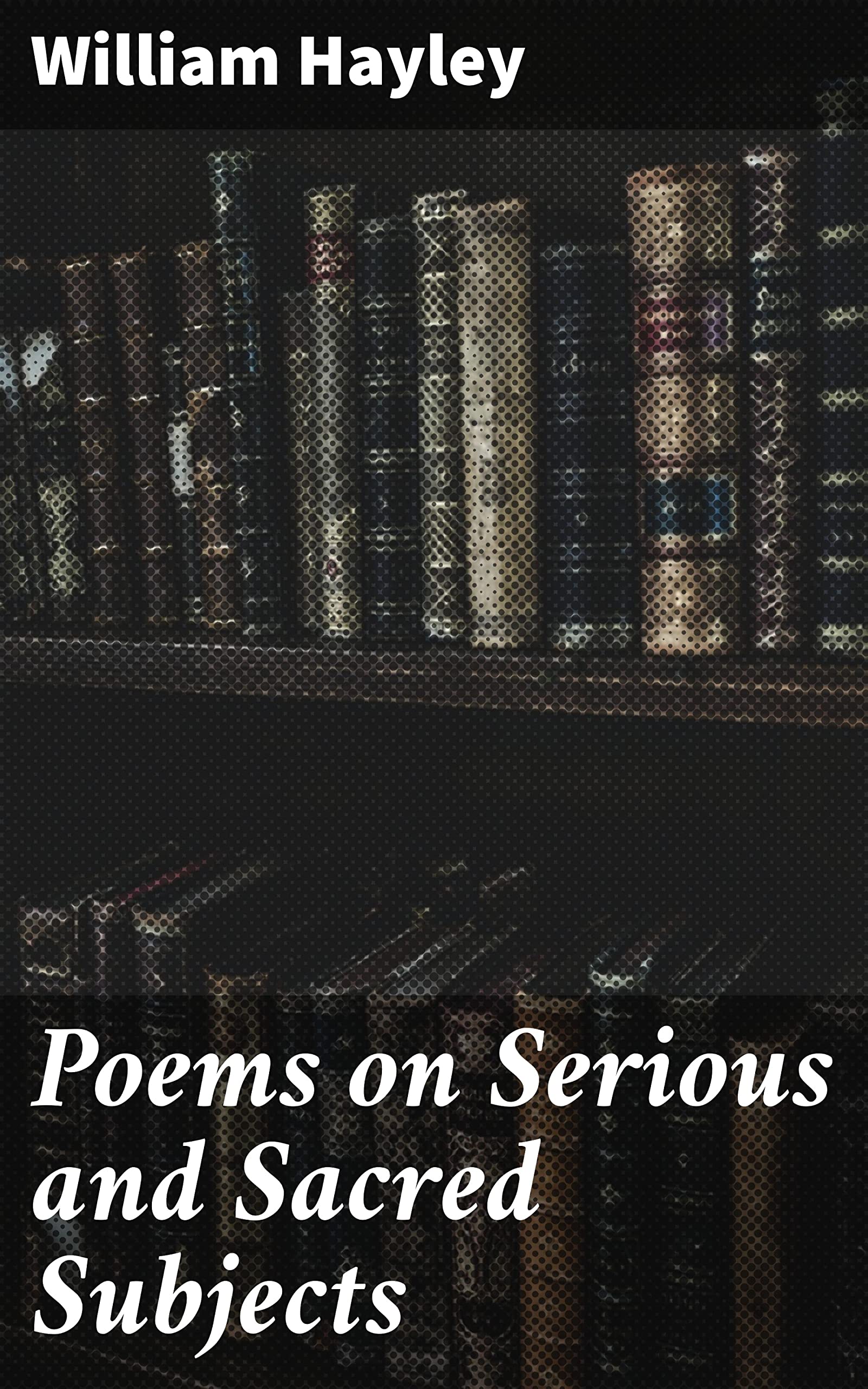 Poems on Serious and Sacred Subjects: Printed only as Private Tokens of ...