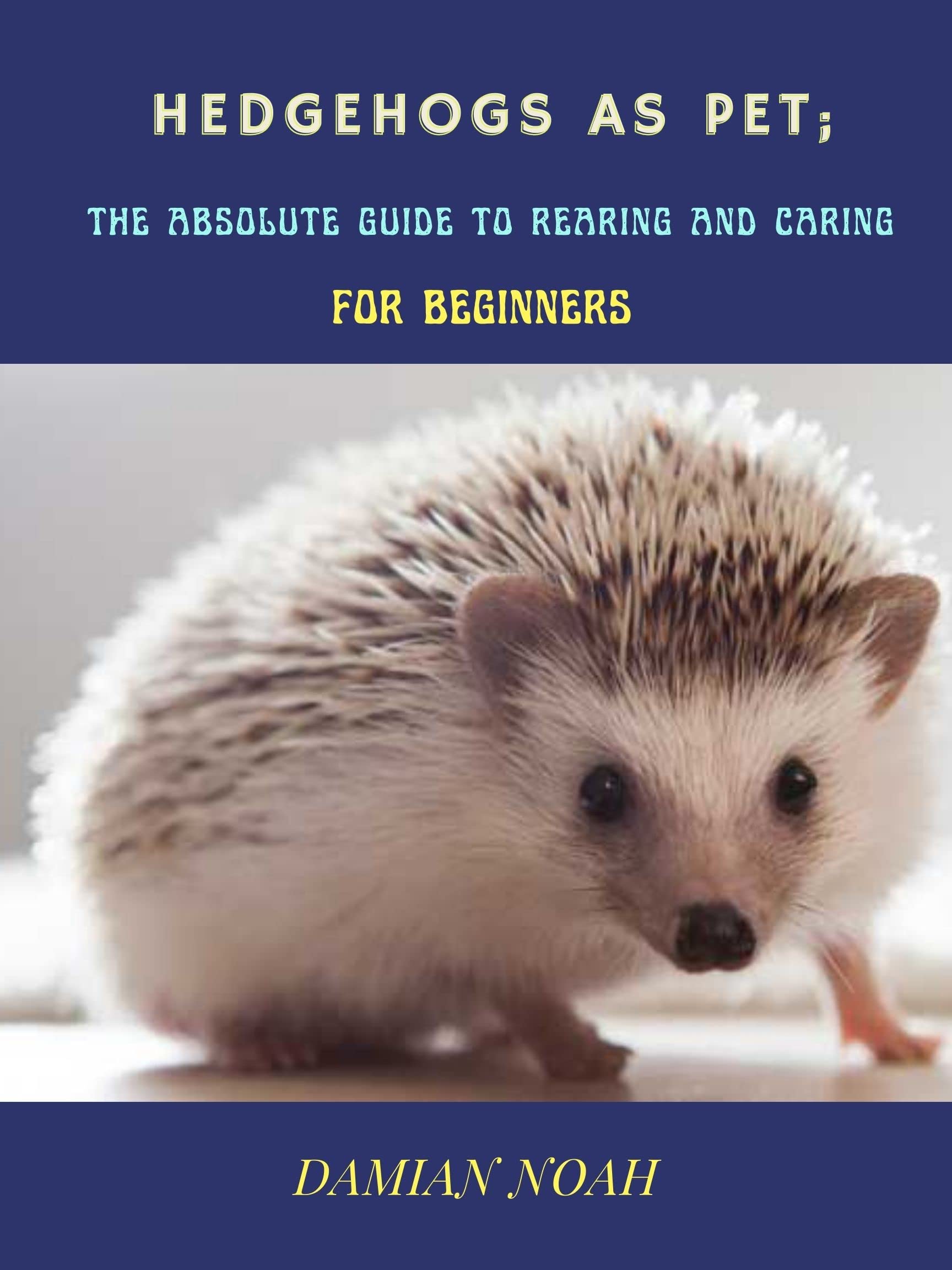 Hedgehogs As Pet; The Absolute Guide To Rearing And Caring For ...