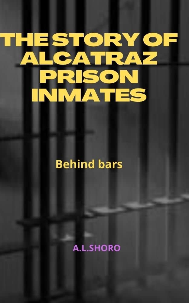 The story of Alcatraz Prison Inmates: Life a man Behind Bars by A.L ...