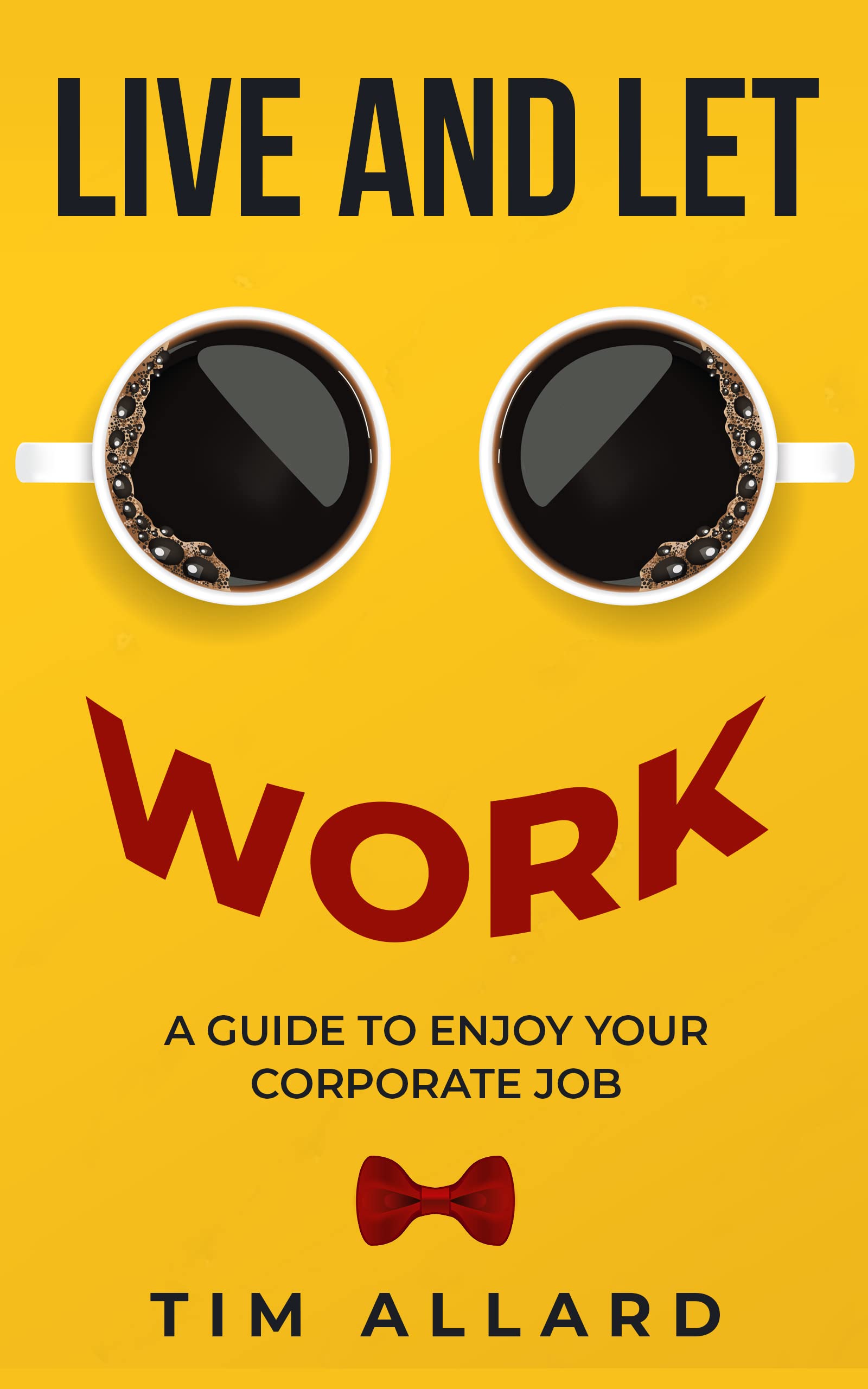 Live and Let Work: A Guide to Enjoy Your Corporate Job by Tim Allard ...