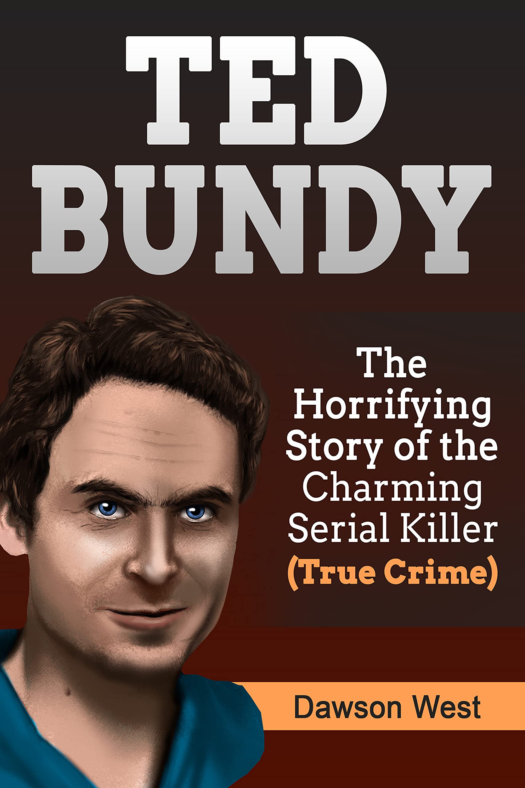 Ted Bundy: The Horrifying Story of the Charming Serial Killer by Dawson ...