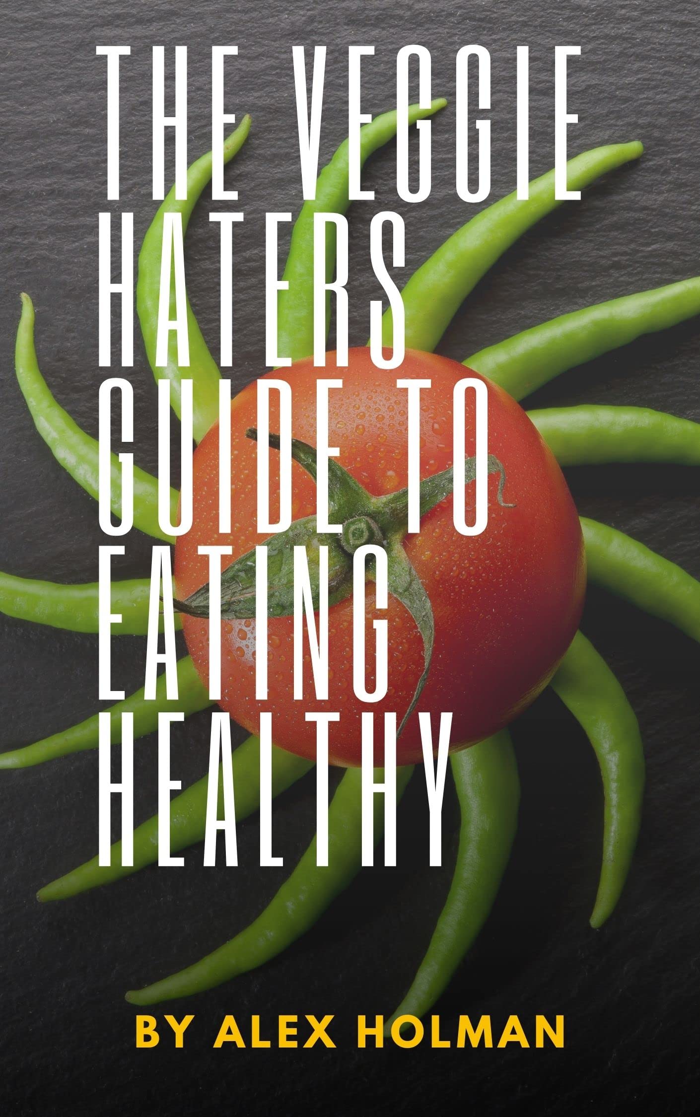 The Veggie Haters Guide To Eating Healthy by Alex Holman | Goodreads