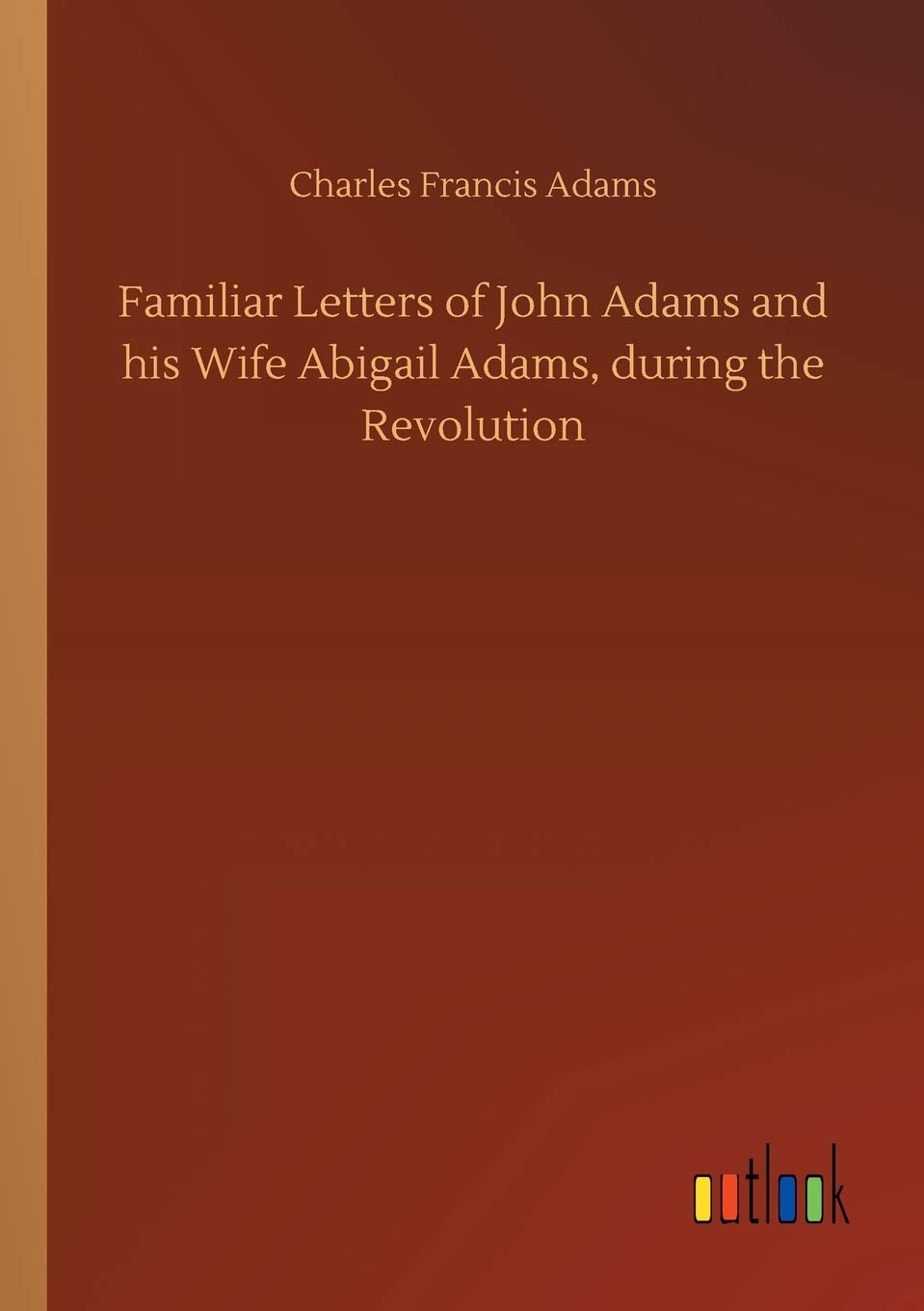 Familiar Letters of John Adams and his Wife Abigail Adams, during the ...