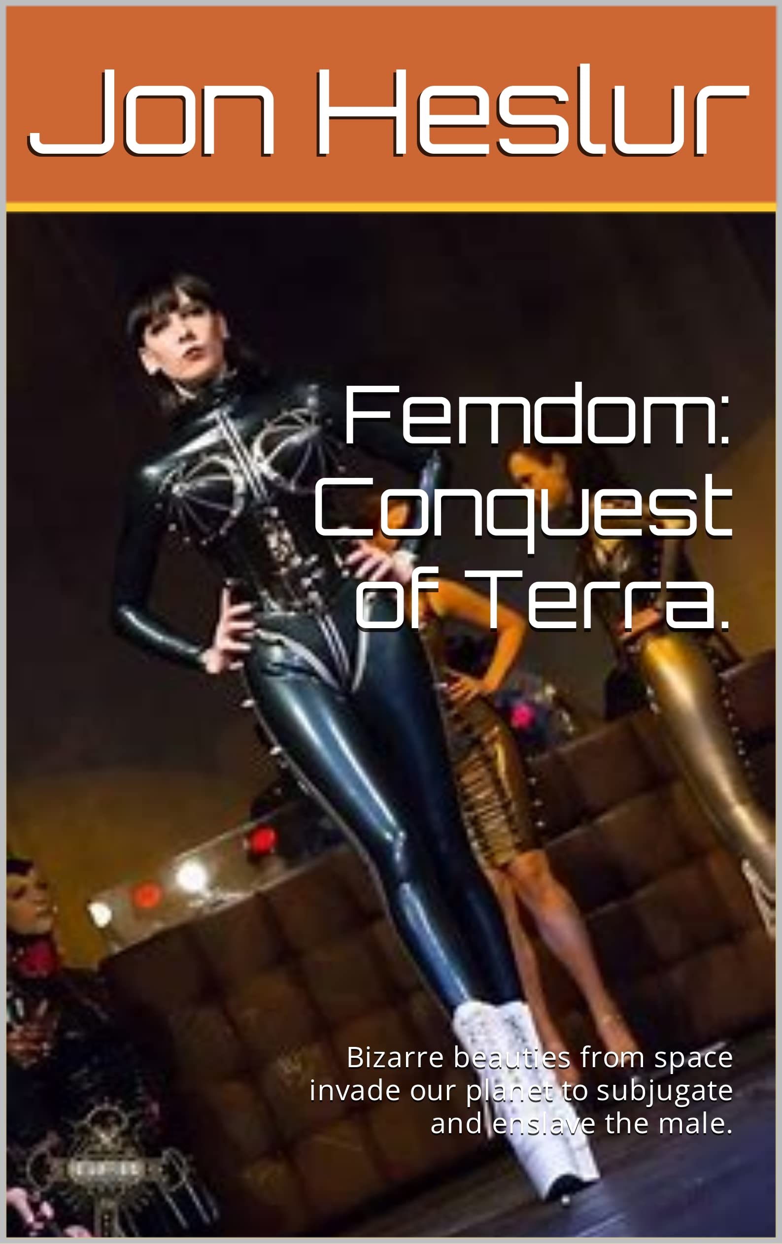 Femdom: Conquest of Terra.: Bizarre beauties from space invade our planet to subjugate and ...