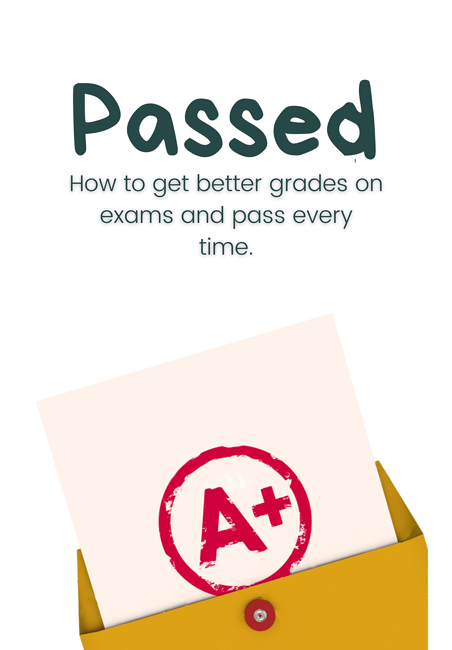 PASSED How To Get Better Grades On Exams And Pass Every Time By passed-how-to-get-better-grades-on-exams-and-pass-every-time-by