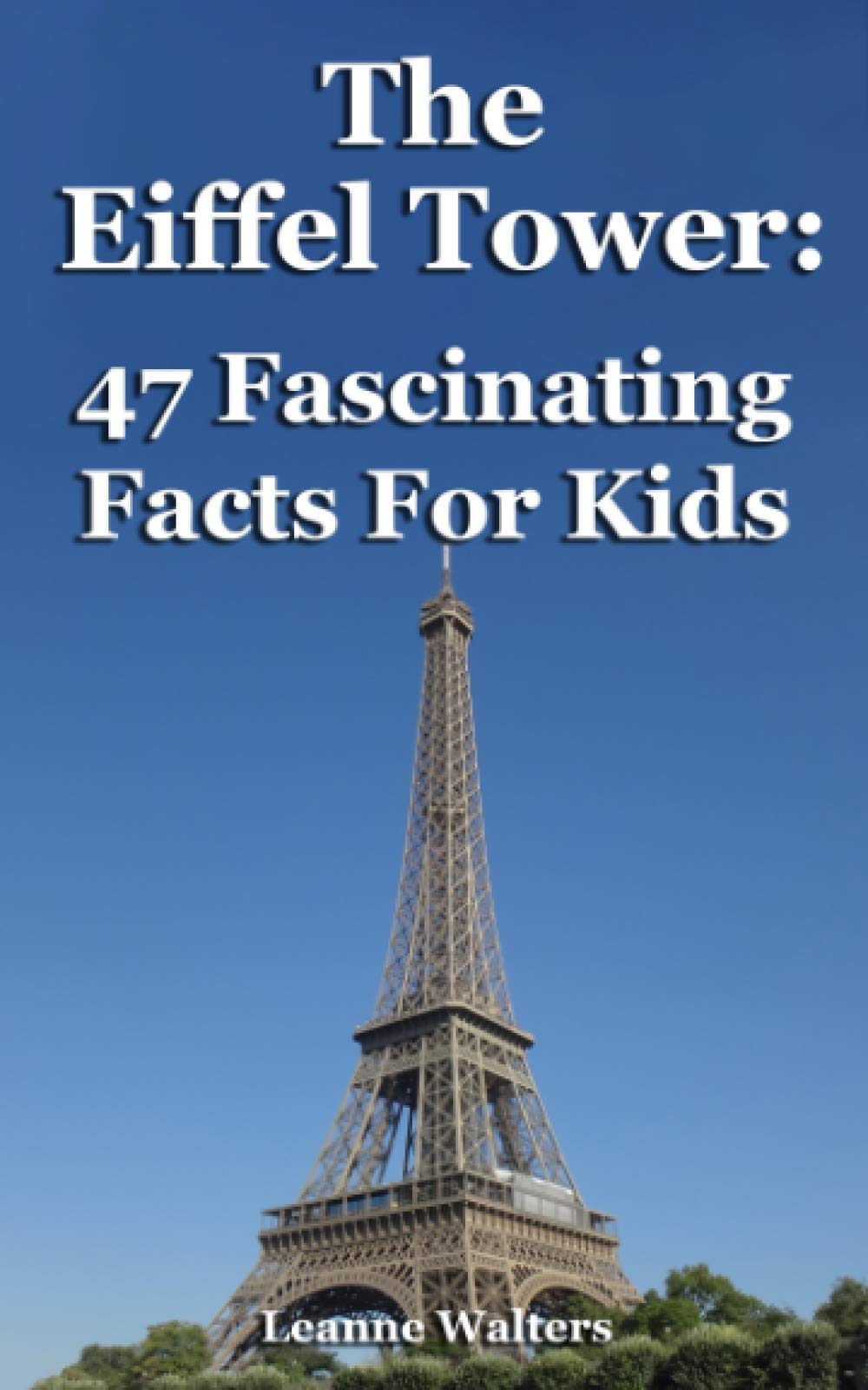The Eiffel Tower: 47 Fascinating Facts For Kids by Leanne Walters ...