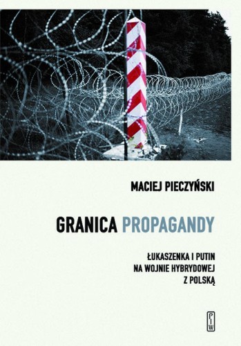 Granica propagandy. Łukaszenka i Putin na wojnie hybrydowej z Polską by Maciej Pieczyński ...