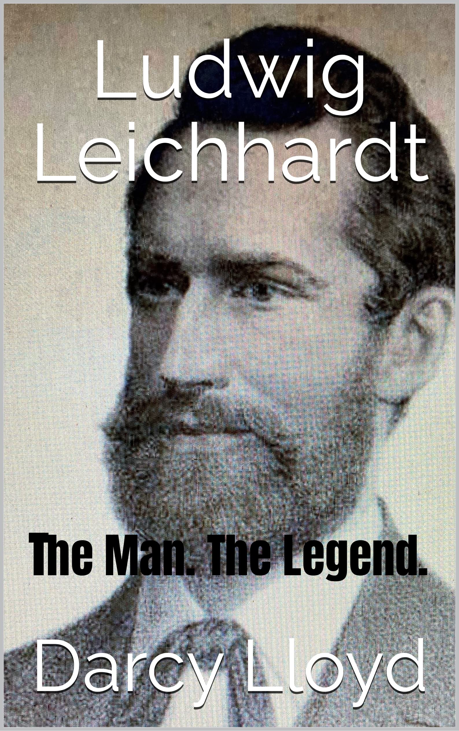 Ludwig Leichhardt: The Man. The Legend. by Darcy Lloyd | Goodreads