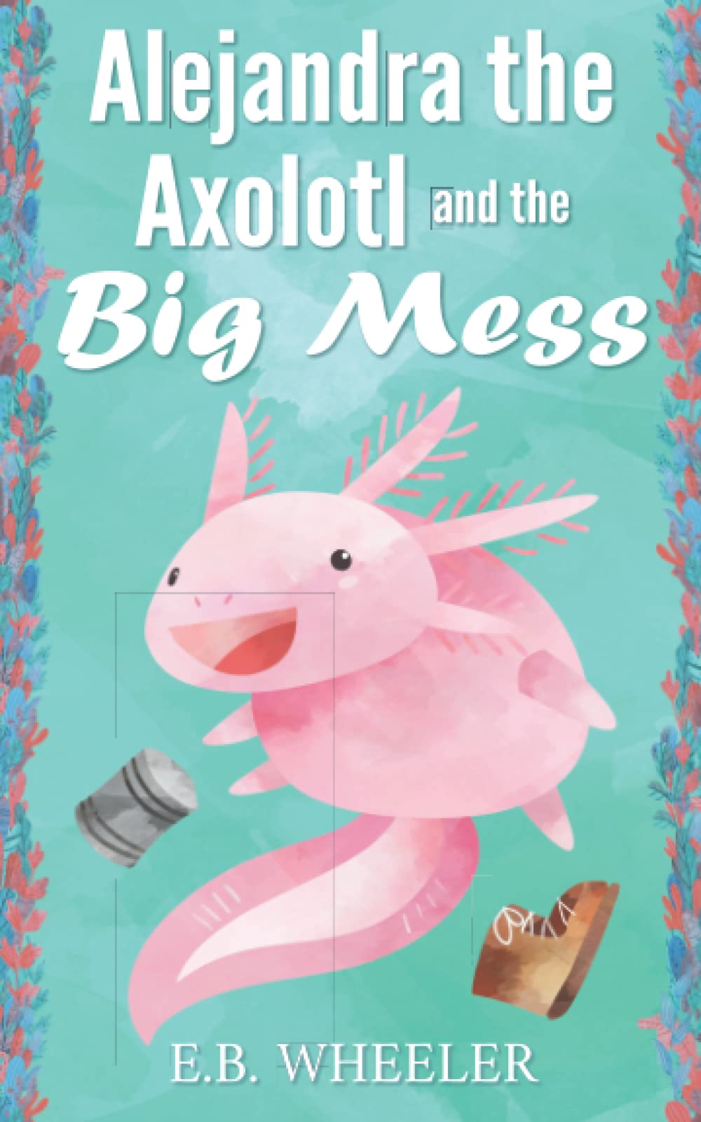 Alejandra the Axolotl and the Big Mess by E.B. Wheeler | Goodreads
