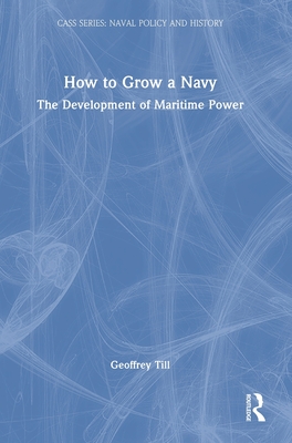 How to Grow a Navy: The Development of Maritime Power by Geoffrey Till ...