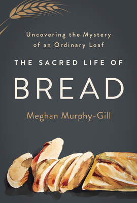 The Sacred Life of Bread: Uncovering the Mystery of an Ordinary Loaf by ...