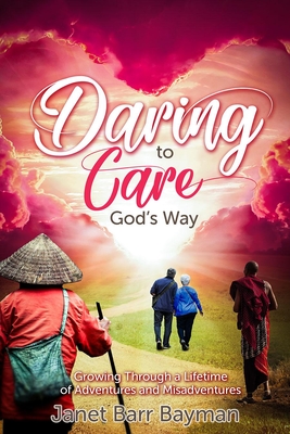 Daring to Care God’s Way: Growing Through a Lifetime of Adventures and ...