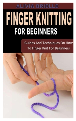 Finger Knitting for Beginners: Guides And Techniques On How To Finger ...