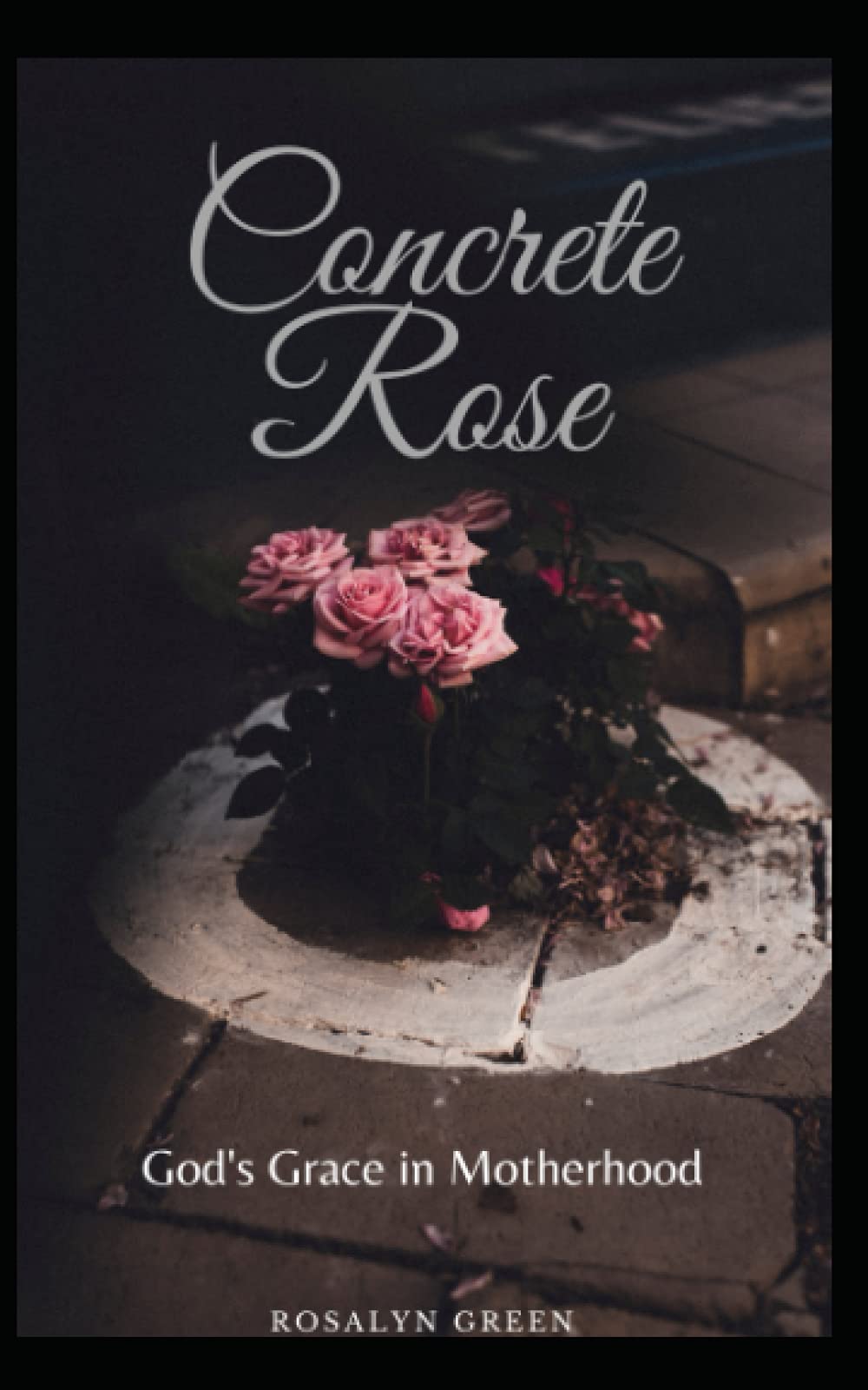 Concrete Rose: God's Grace in Motherhood by Rosalyn Green | Goodreads