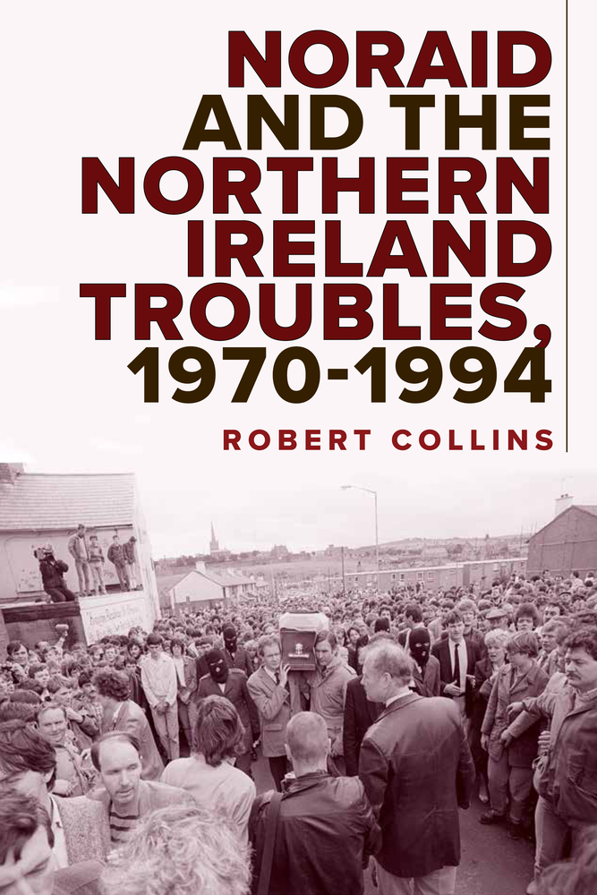 Noraid and the Northern Ireland Troubles, 1970-94 by Robert Collins ...