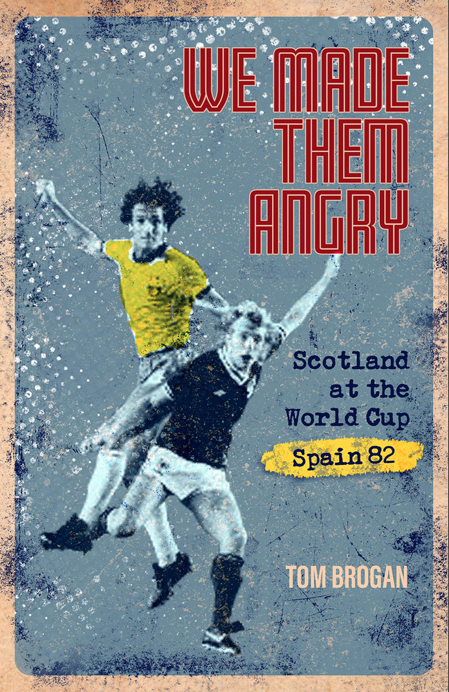 We Made Them Angry: Scotland at the World Cup Spain 1982 by Tom Brogan ...