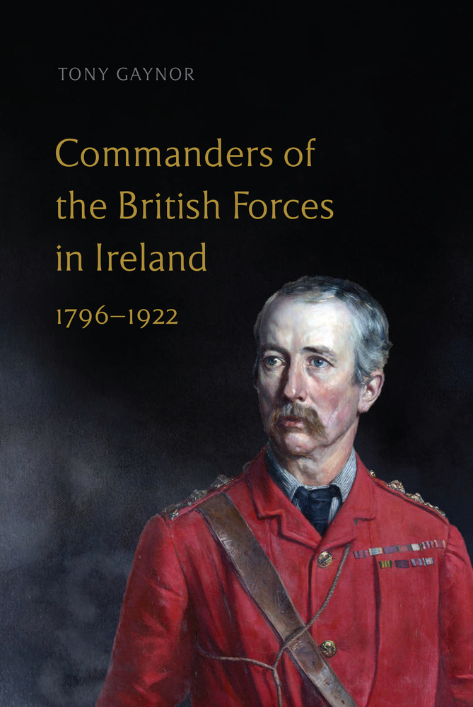 Commanders of the British Forces in Ireland, 1796-1922 by Tony Gaynor ...