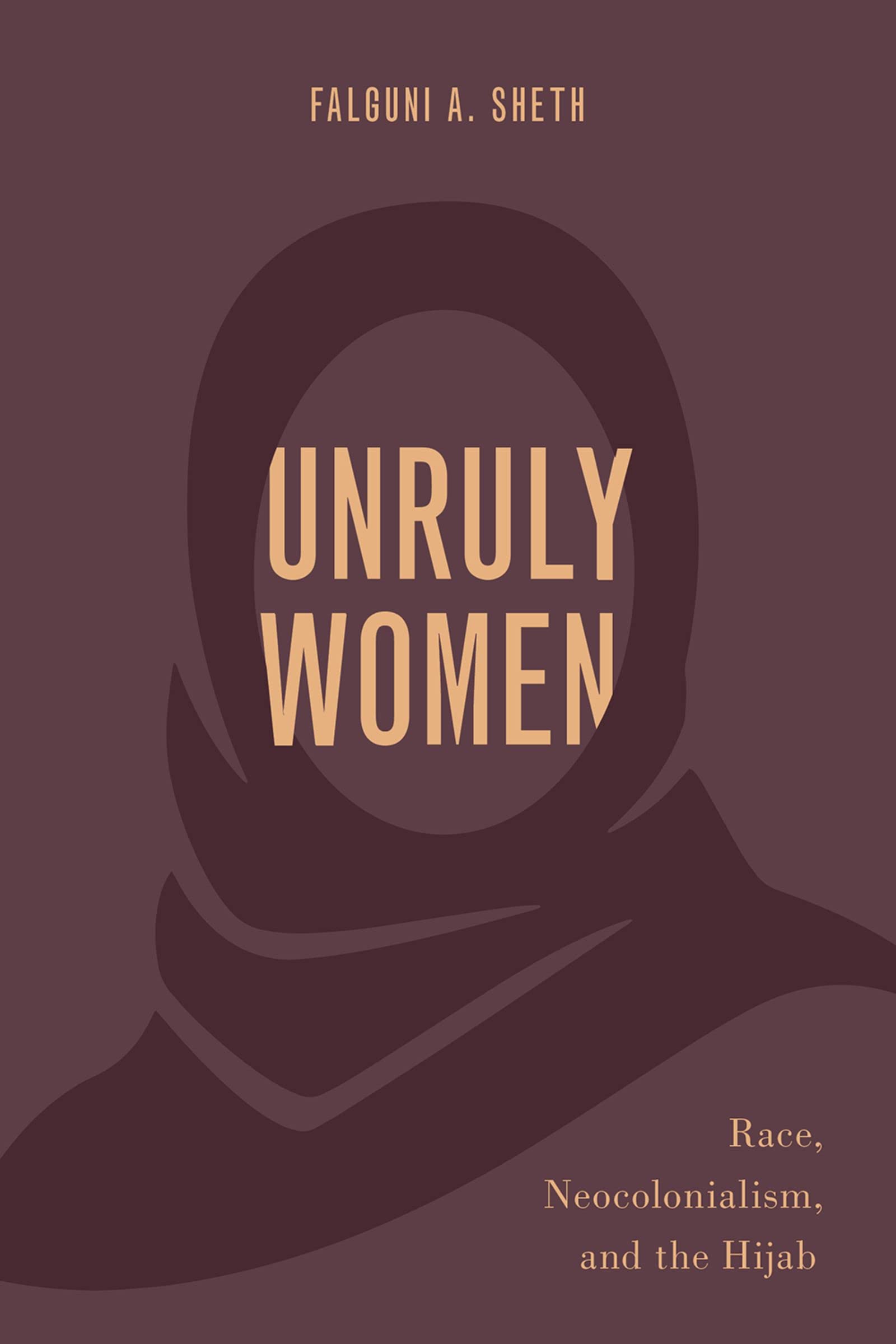 Unruly Women: Race, Neocolonialism, and the Hijab by Falguni A. Sheth ...