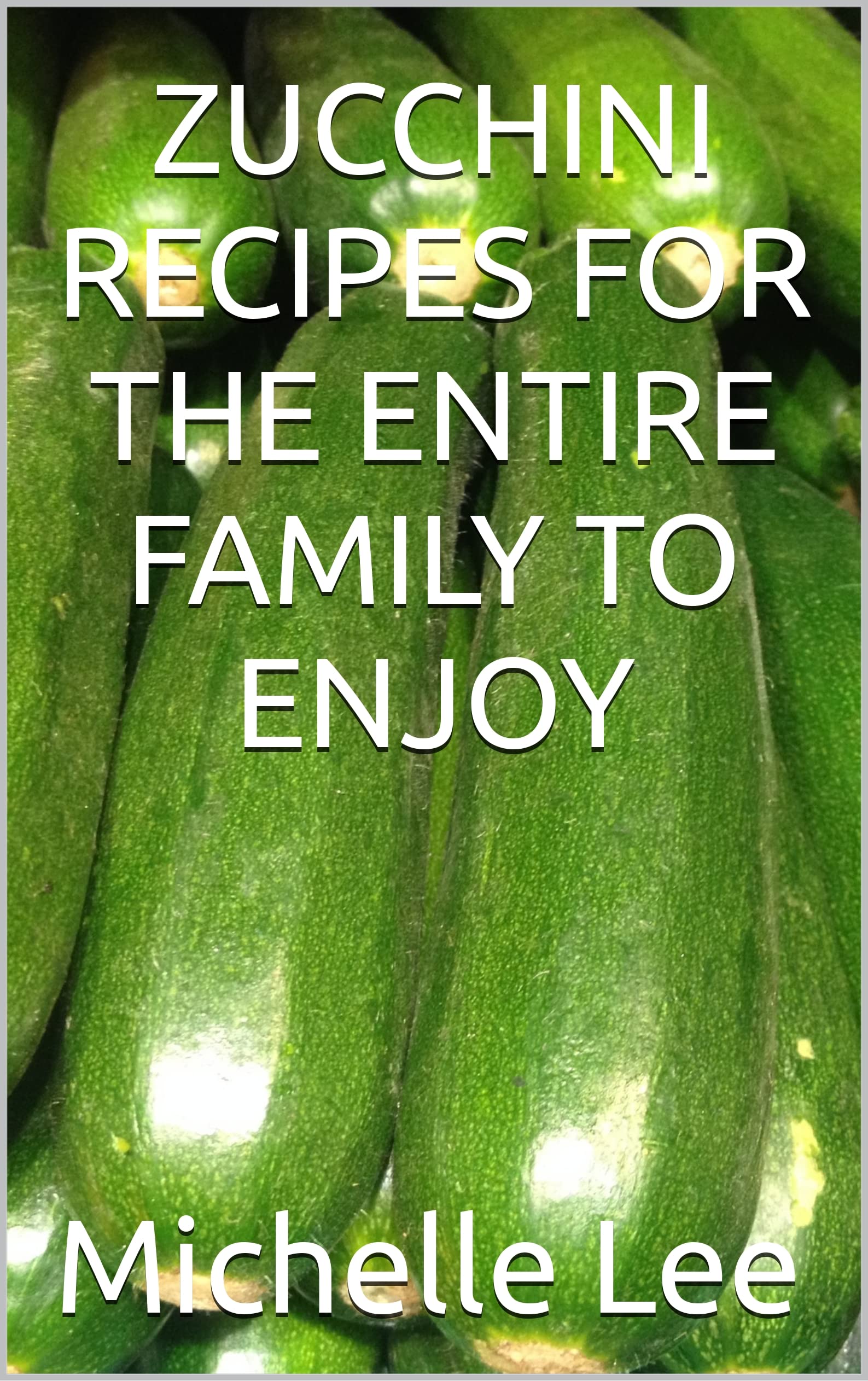 ZUCCHINI RECIPES FOR THE ENTIRE FAMILY TO ENJOY by Michelle Lee | Goodreads