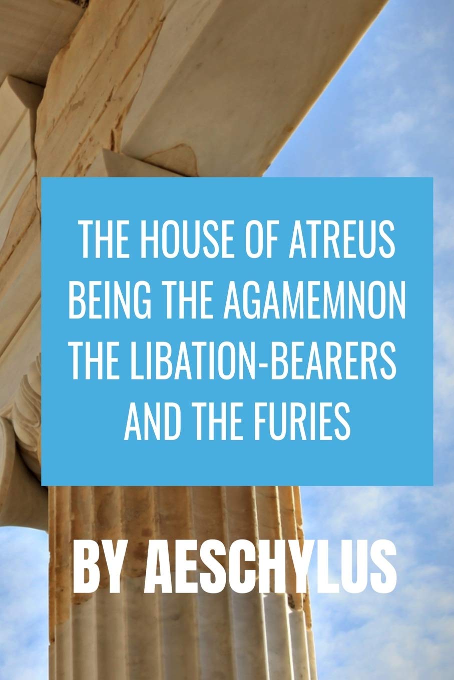 THE HOUSE OF ATREUS BEING THE AGAMEMNON, THE LIBATION-BEARERS AND THE ...