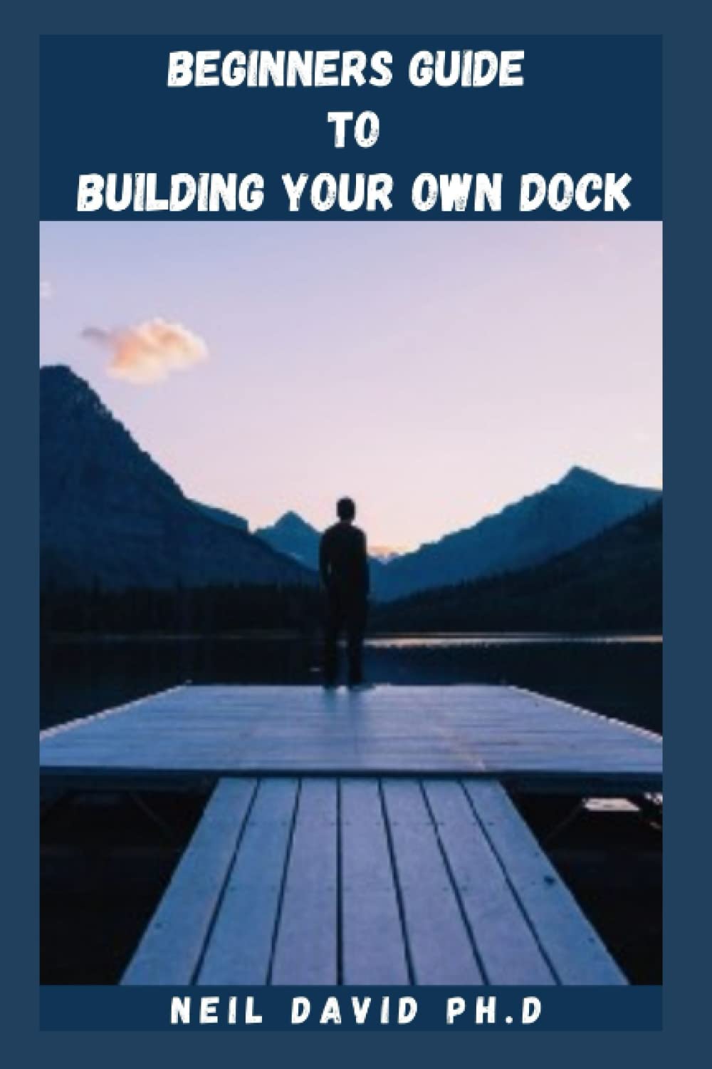 BEGINNERS GUIDE TO BUILDING YOUR OWN DOCK: Detailed And Expert Tips On ...