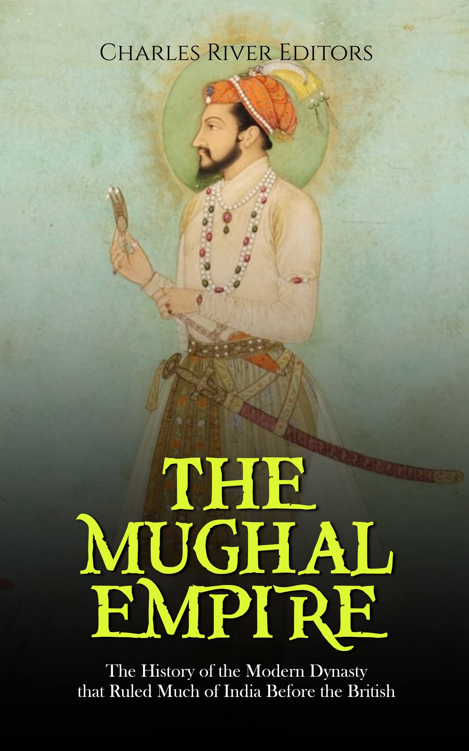 The Mughal Empire: The History of the Modern Dynasty that Ruled Much of ...