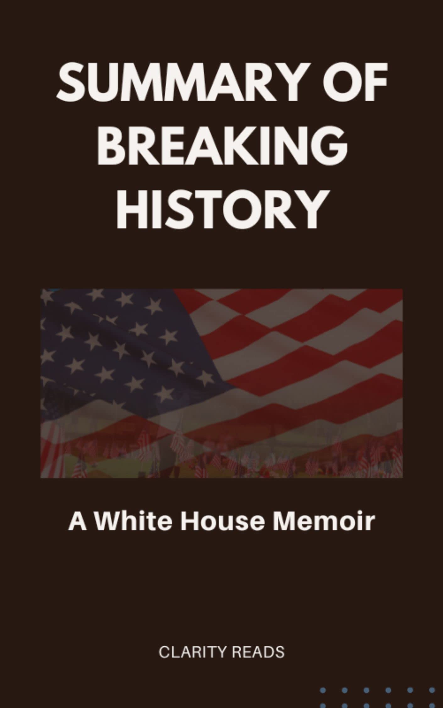 SUMMARY OF BREAKING HISTORY: A White House Memoir by Clarity Reads ...