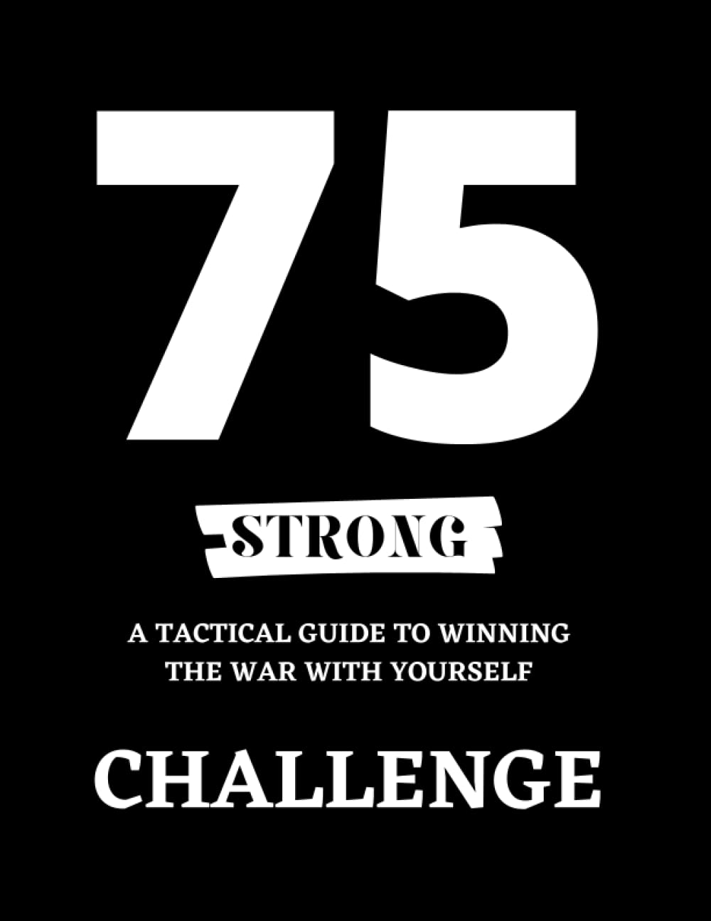 75 Strong The 75 Day Challenge A Tactical Guide To Winning The War 75 Strong The 75 Day Challenge A Tactical Guide To Winning The War
