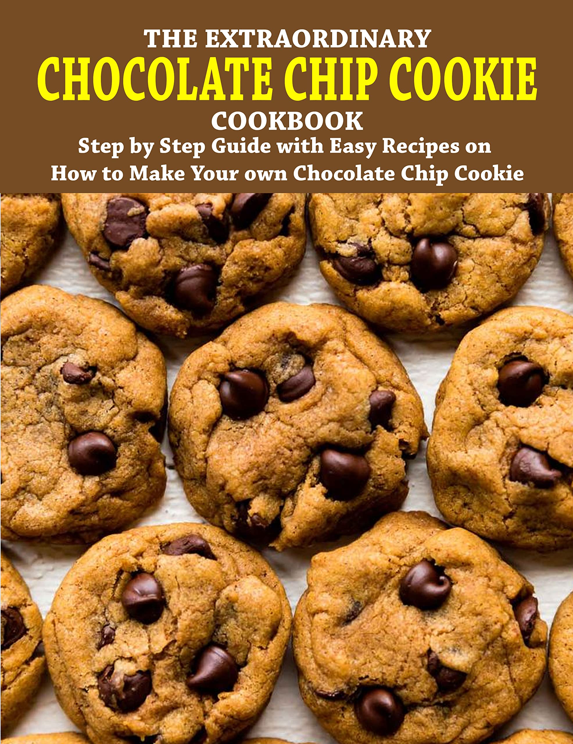 The Extraordinary Chocolate Chip Cookie Cookbook: Step by Step Guide ...