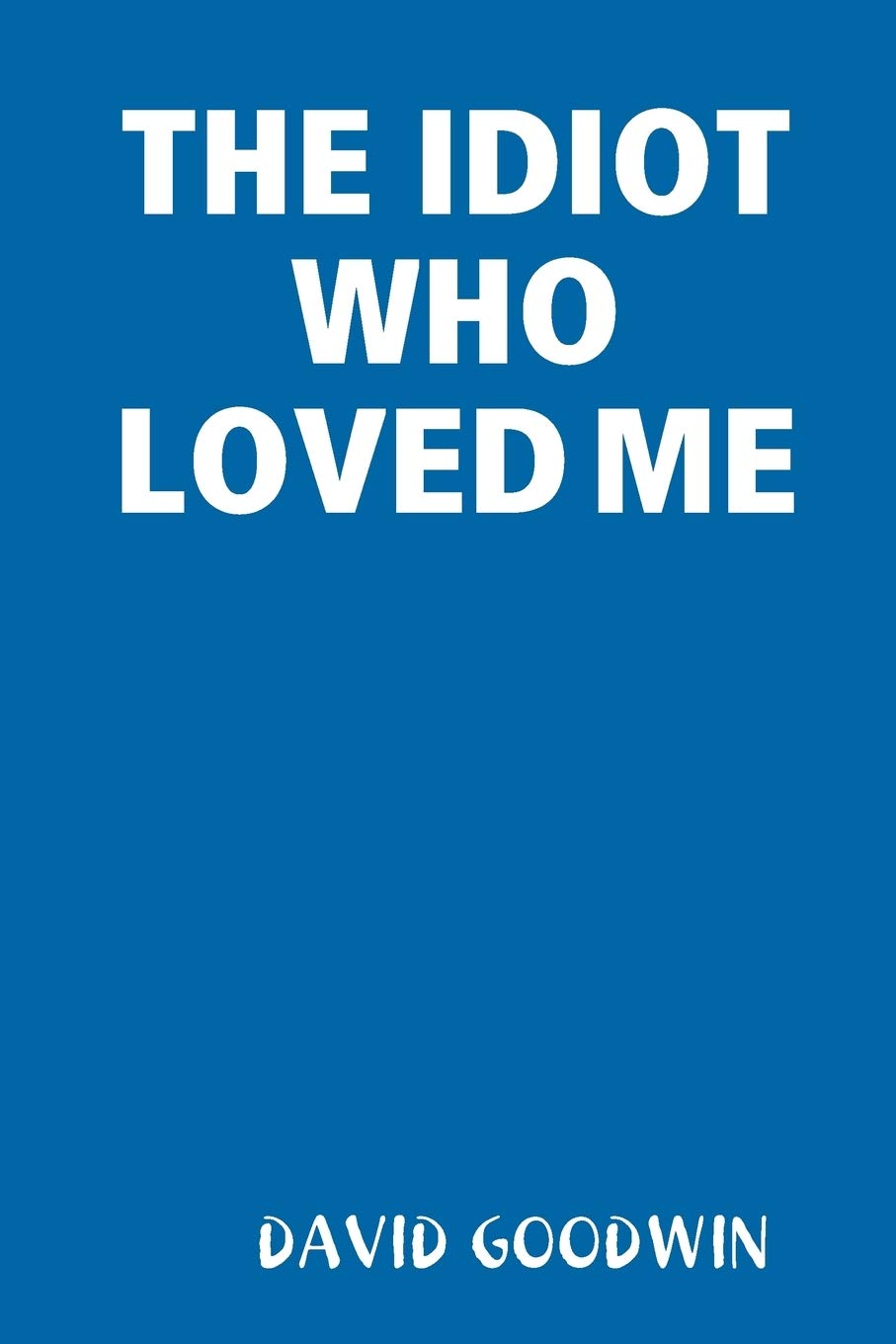 The Idiot Who Loved Me by David Goodwin | Goodreads