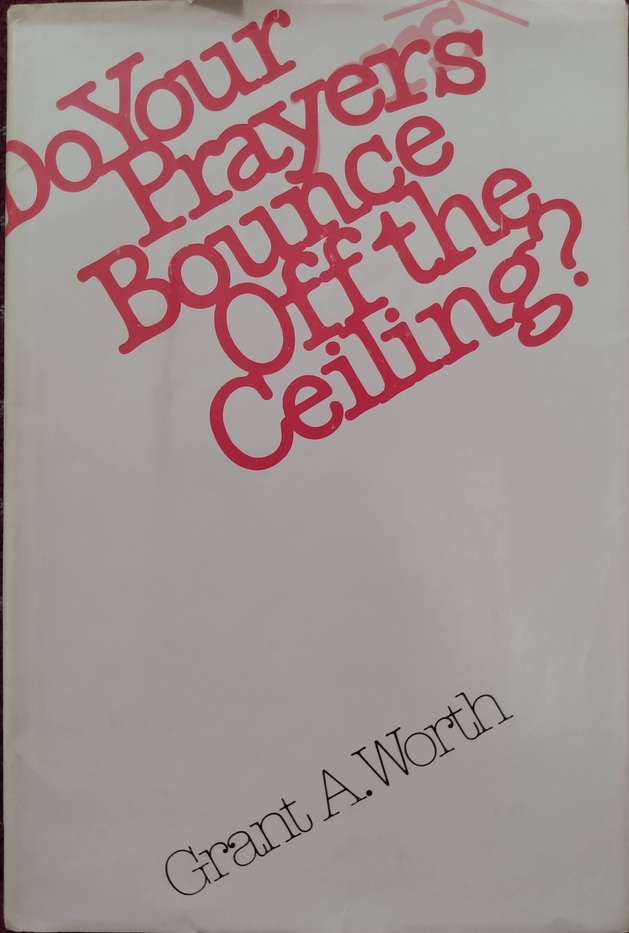 Do Your Prayers Bounce Off the Ceiling? by Grant A. Worth | Goodreads