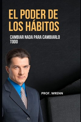 El poder de los h bitos: Cambiar nada para cambiarlo todo by Prof Wrenn | Goodreads