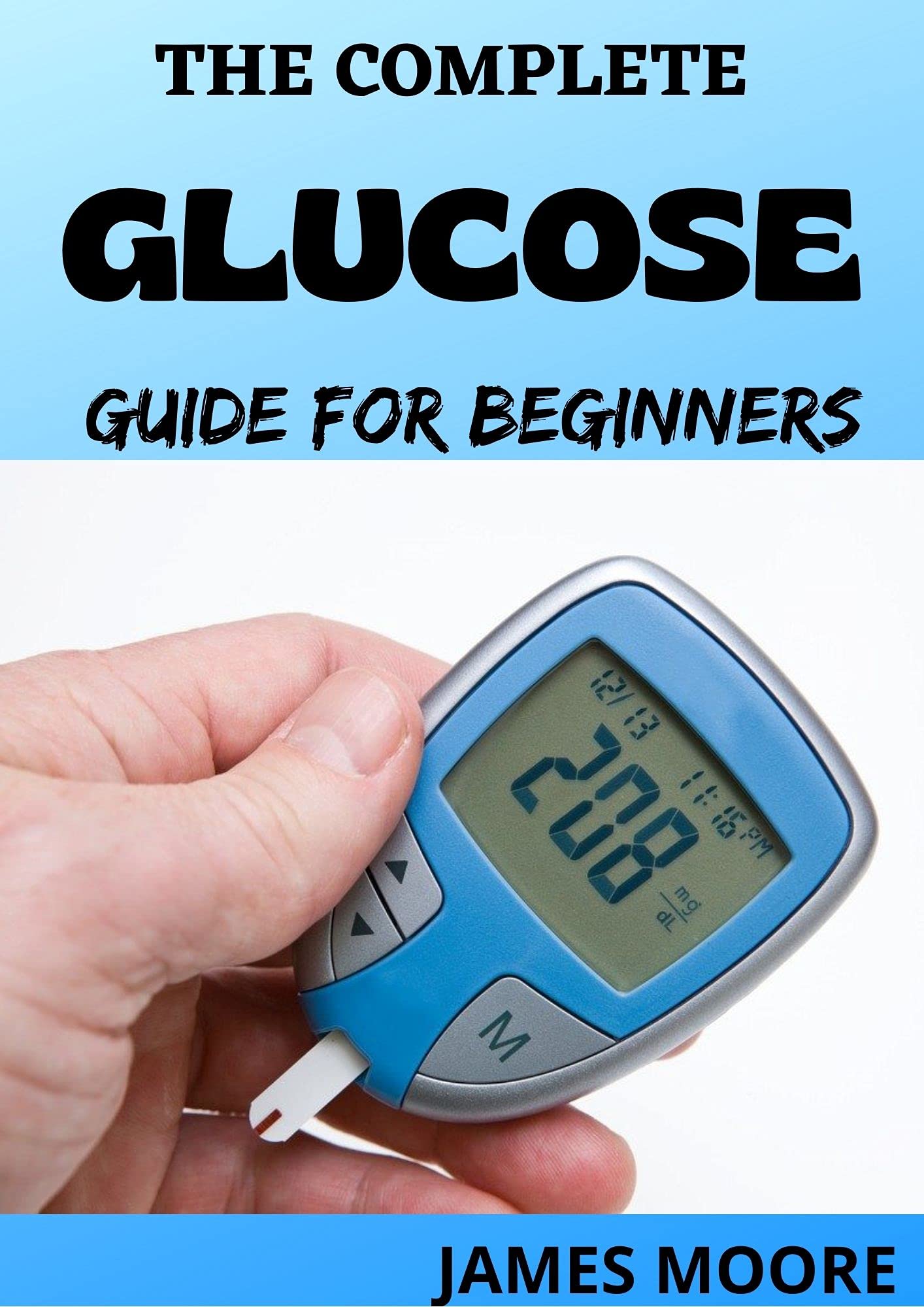 THE COMPLETE GLUCOSE GUIDE FOR BEGINNERS: Guide To Control Your Blood ...