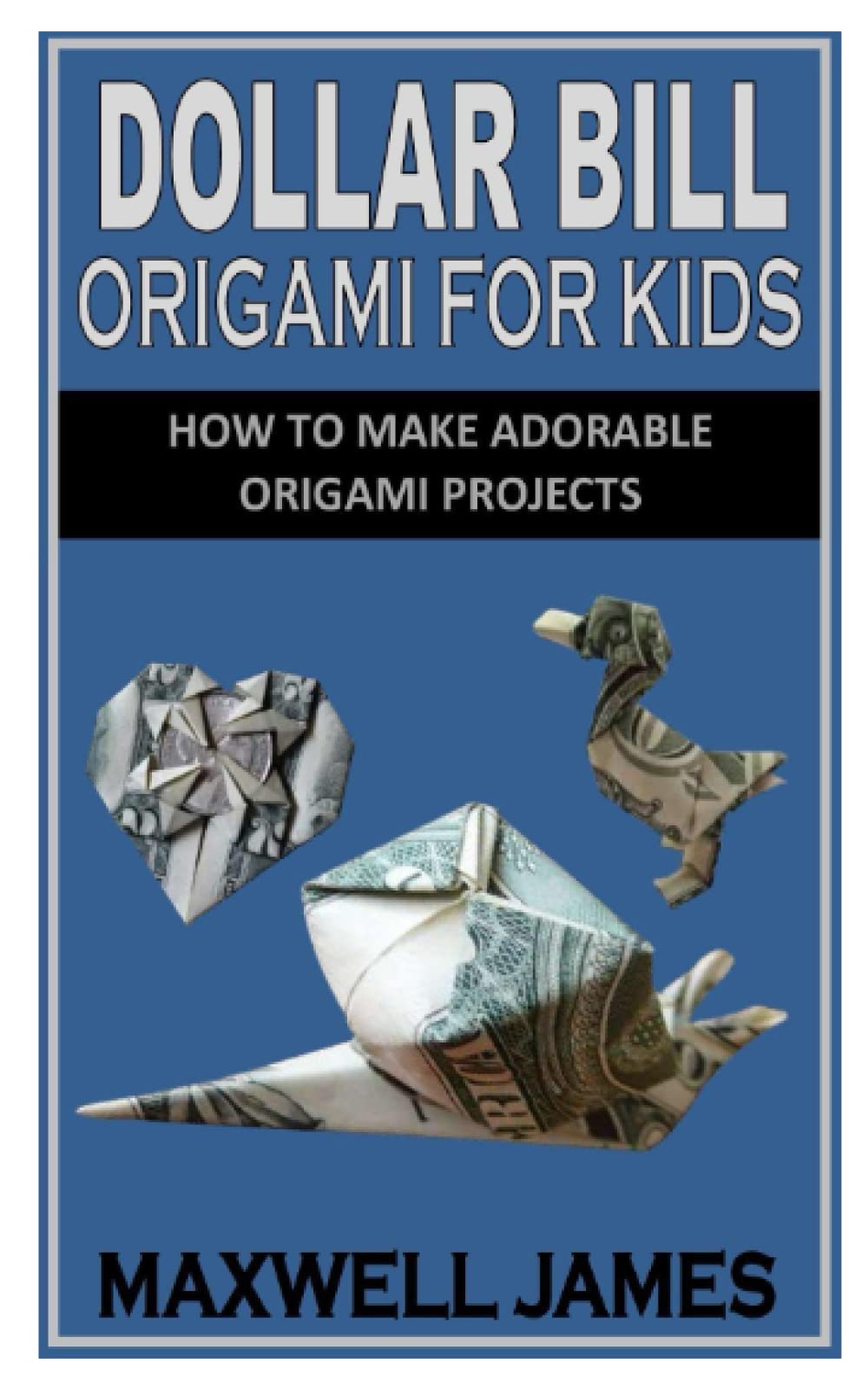 DOLLAR BILL ORIGAMI FOR KIDS: How To Make Adorable Origami Projects by Maxwell James | Goodreads