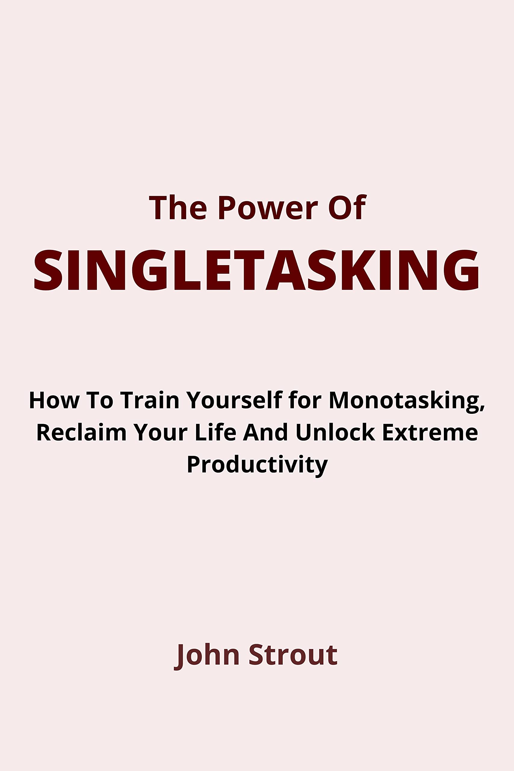 The Power of Singletasking: How To Train Yourself for Monotasking, Reclaim Your Life And Unlock ...