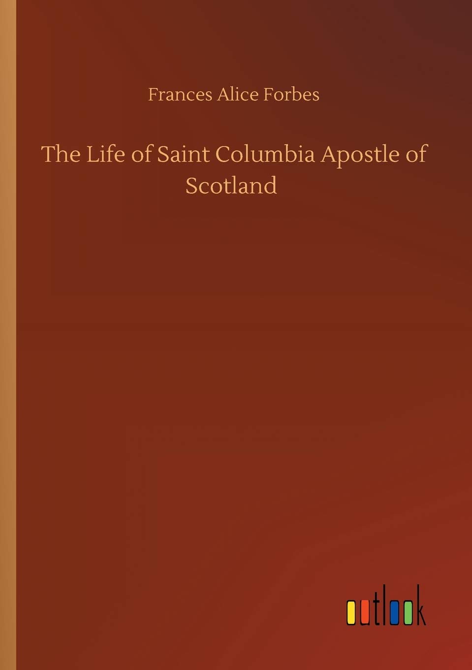 The Life of Saint Columbia Apostle of Scotland by Frances Alice Forbes ...