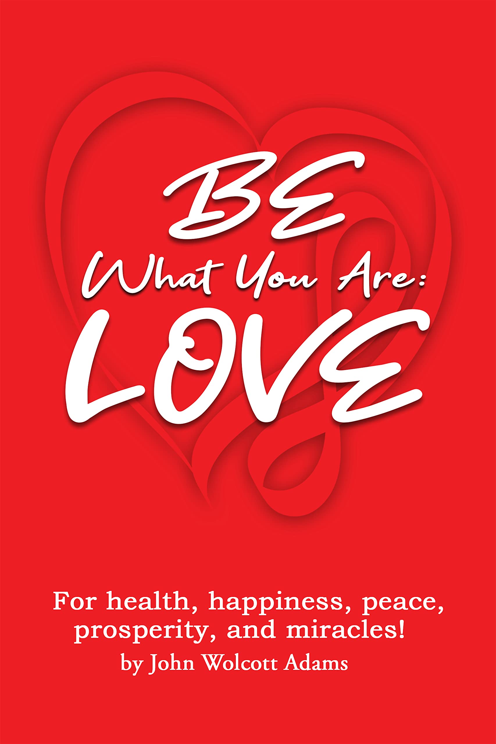 BE What You Are: LOVE: For Health, Happiness, Peace, Prosperity, and ...