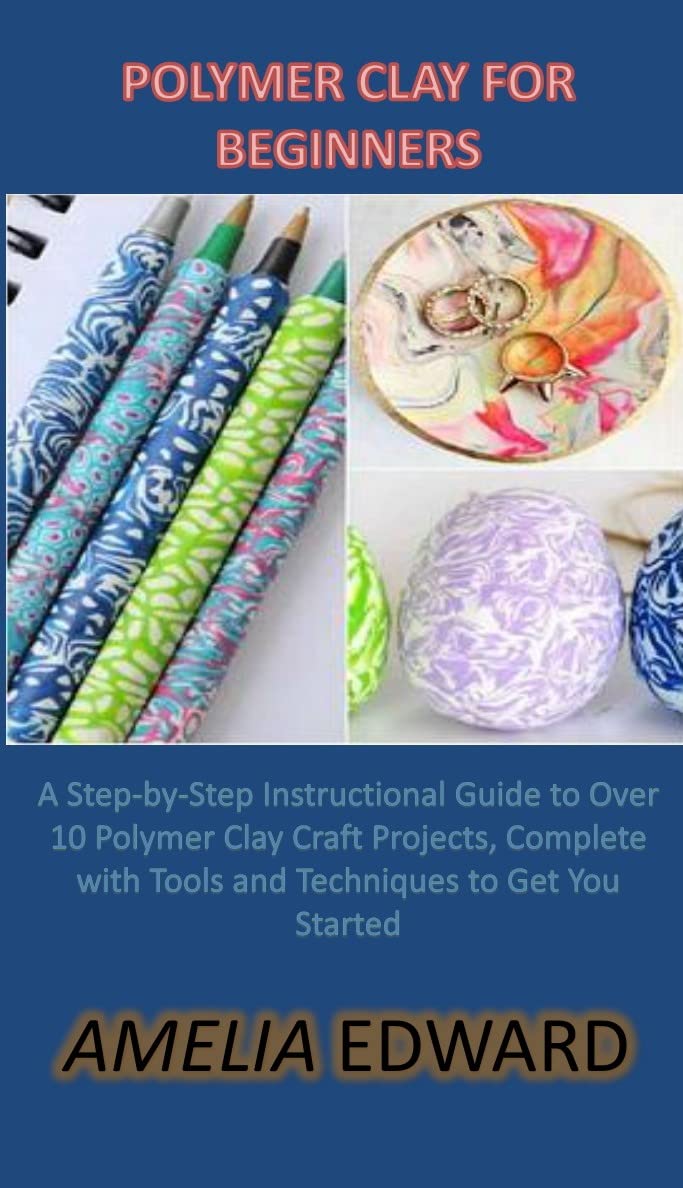 POLYMER CLAY FOR BEGINNERS: A Step-by-Step Instructional Guide to Over ...
