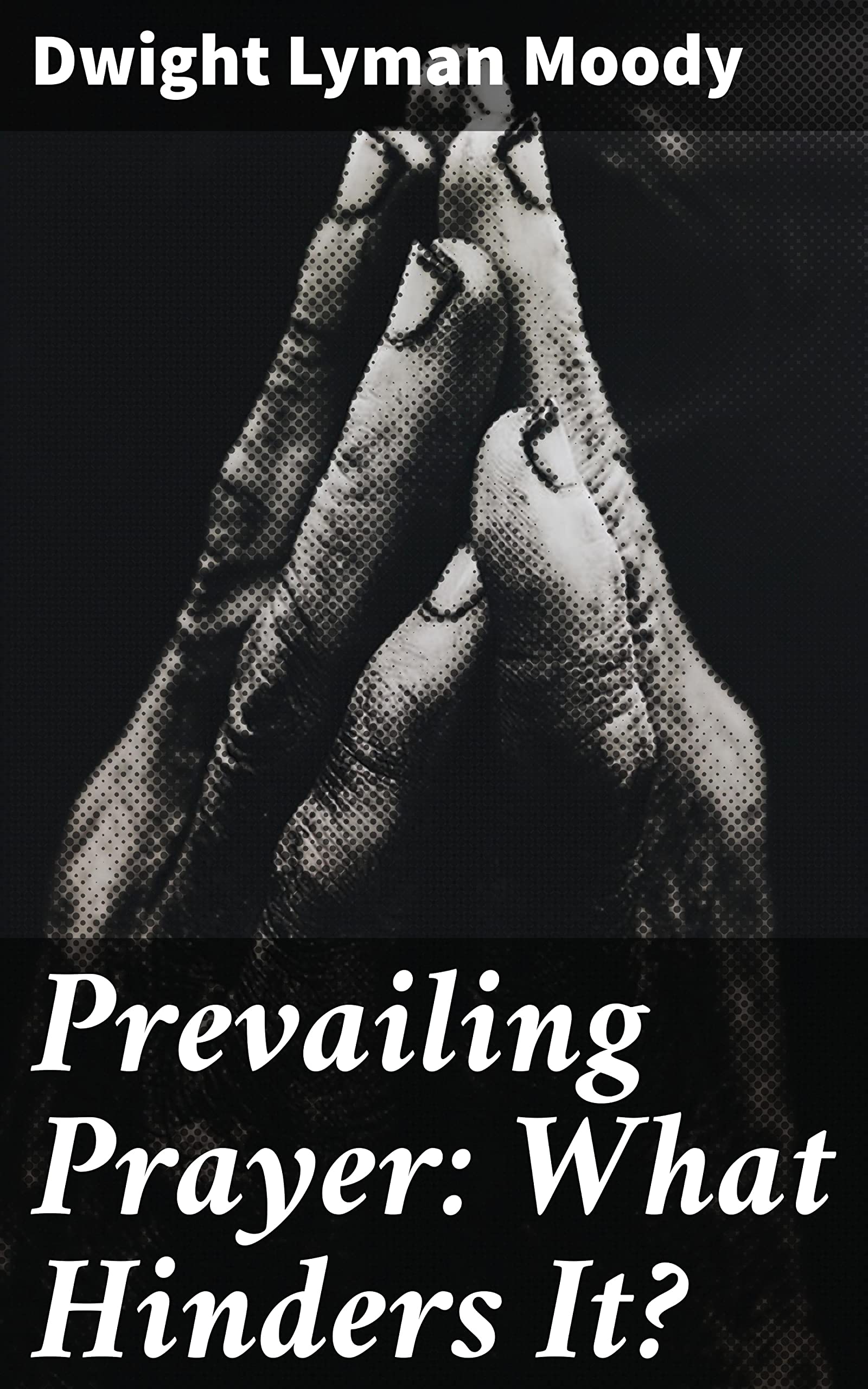 Prevailing Prayer: What Hinders It?: Overcoming Obstacles to Powerful ...