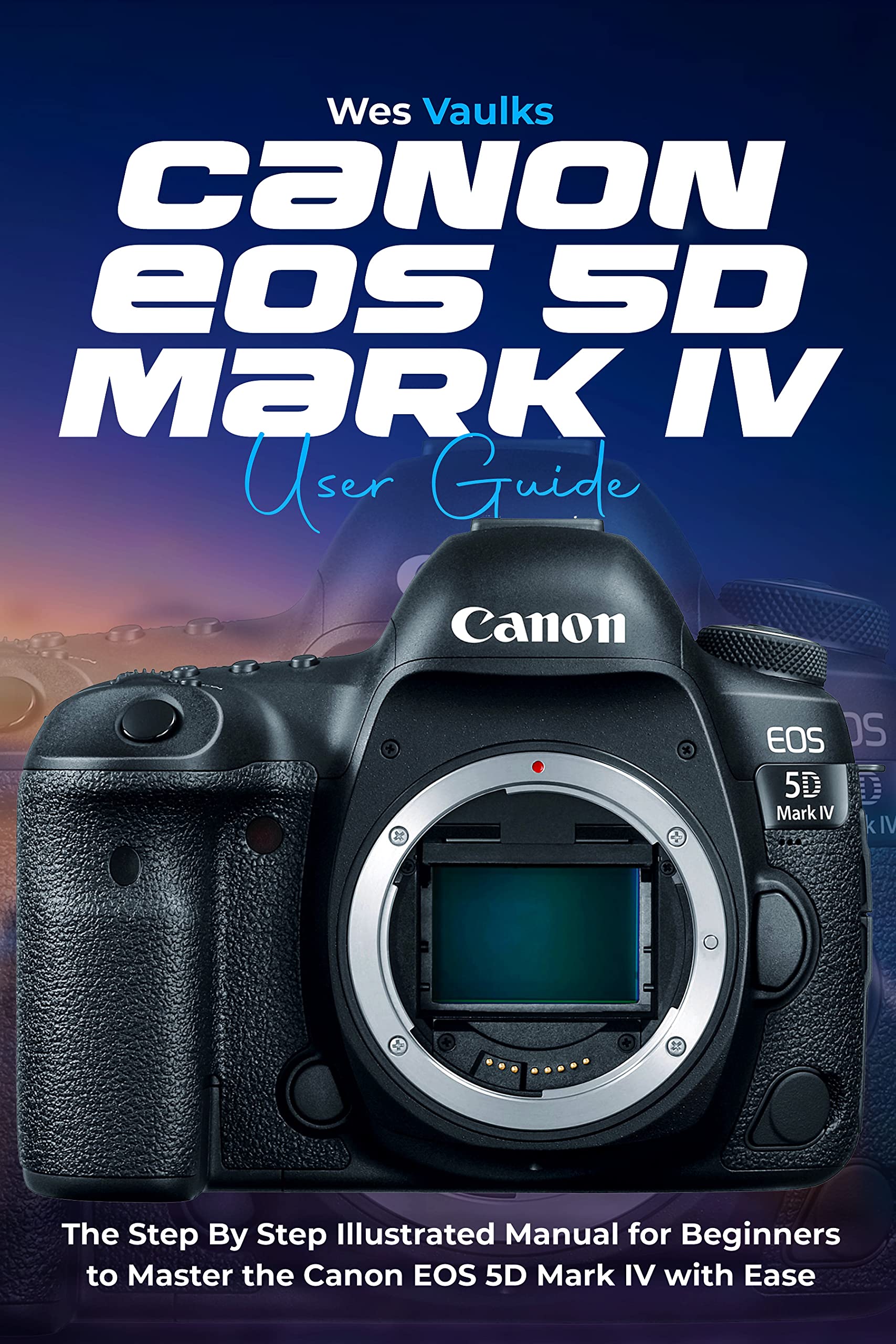 Canon EOS 5D Mark IV User Guide: The Step By Step Illustrated Manual for Beginners to Master the ...