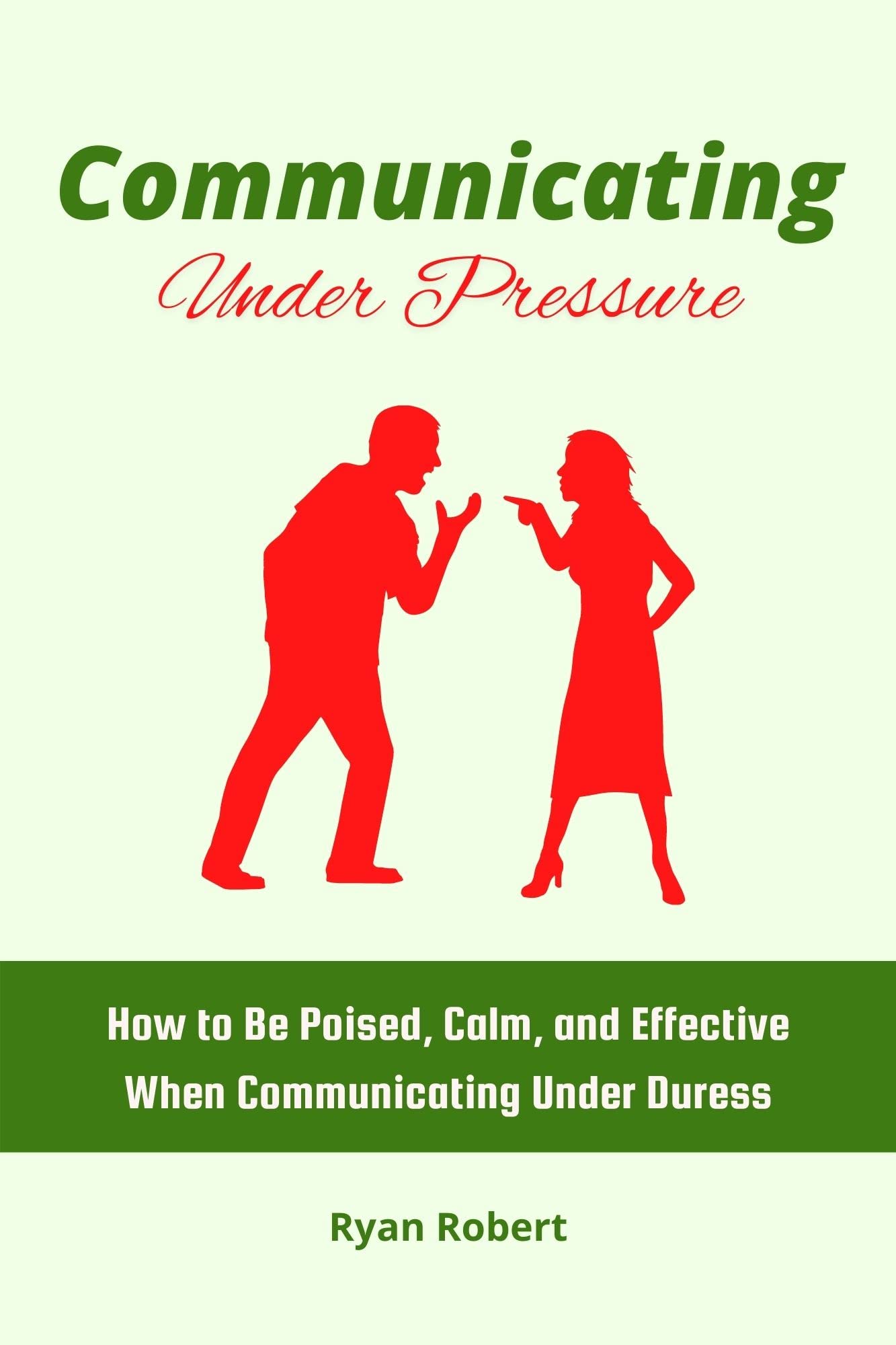 COMMUNICATING UNDER PRESSURE: How to Be Poised, Calm, and Effective When Communicating Under ...