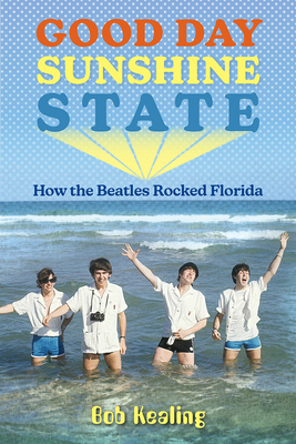 Good Day Sunshine State: How the Beatles Rocked Florida by Bob Kealing ...