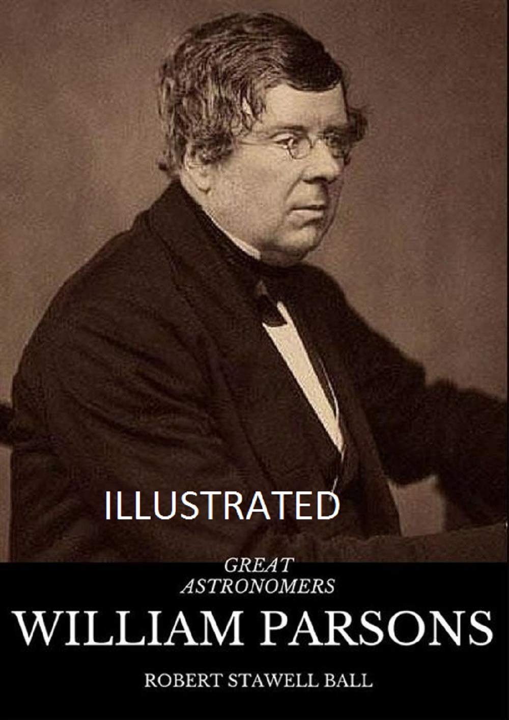 Great Astronomers: William Parsons Illustrated by Robert Stawell Ball ...