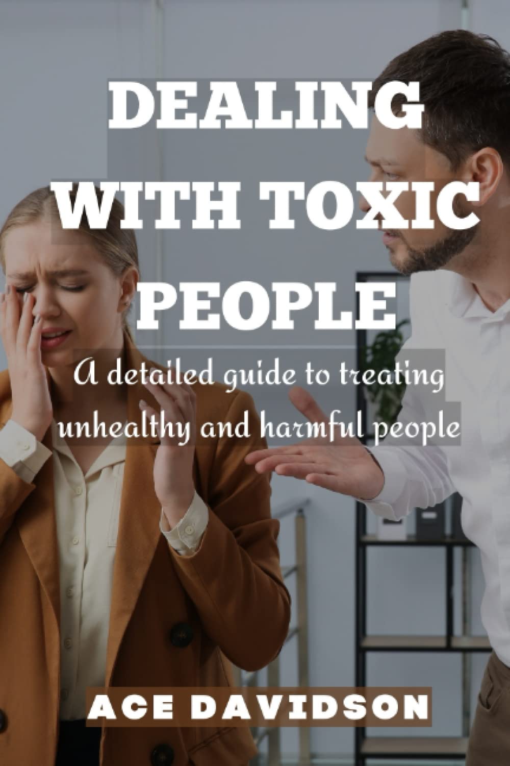 Dealing with Toxic people: A detailed guide to treating unhealthy and ...