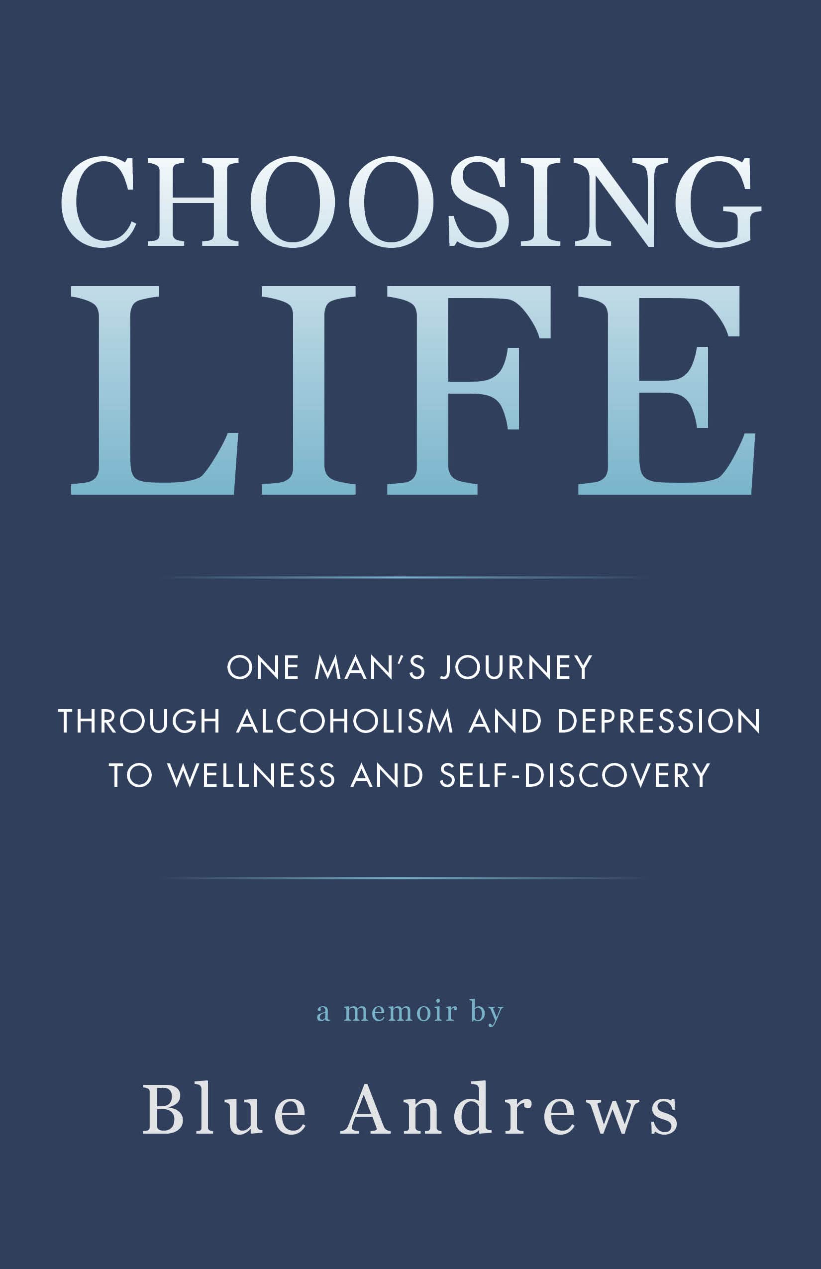 Choosing Life: One man’s journey through alcoholism and depression to wellness and self ...