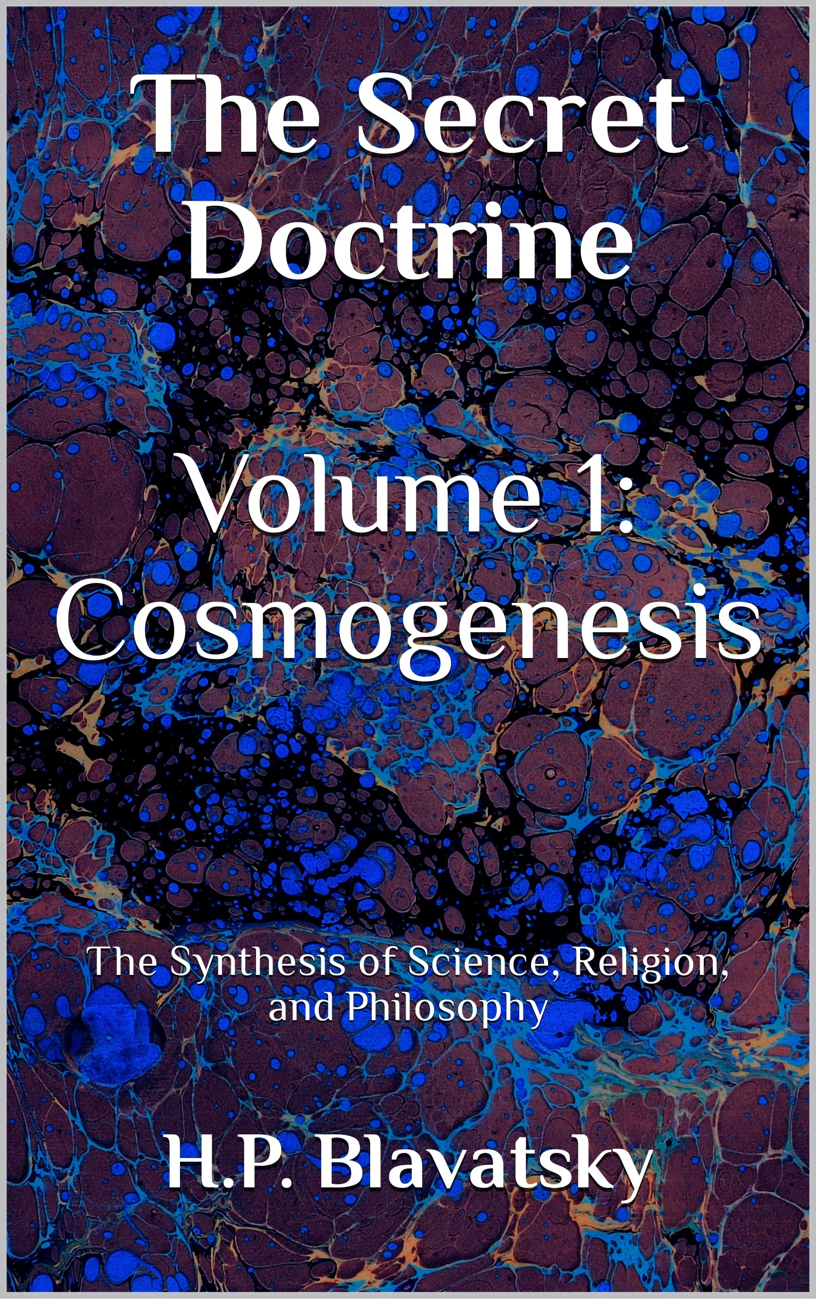 The Secret Doctrine, Volume 1: Cosmogenesis: The Synthesis of Science, Religion, and Philosophy ...