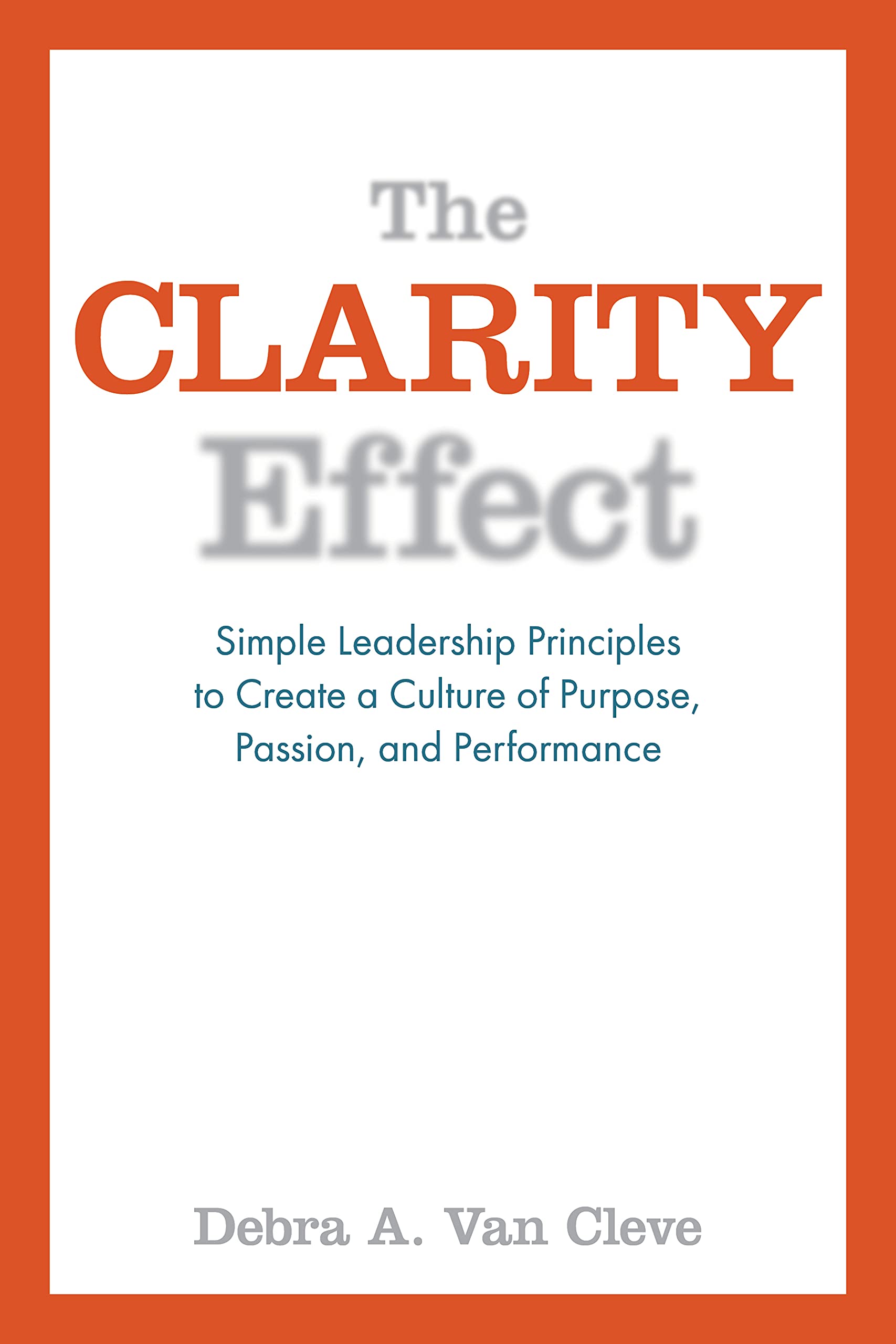 The Clarity Effect: Simple Leadership Principles to Create a Culture of ...