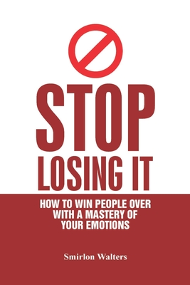 Stop Losing It: How to win people over with a mastery of your emotions ...